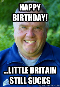 happy birthday! ...little britain still sucks - mike washington - quickmeme