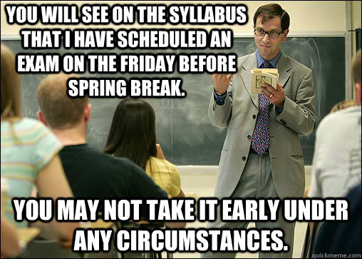 You will see on the syllabus that I have scheduled an exam on the friday before spring break ...