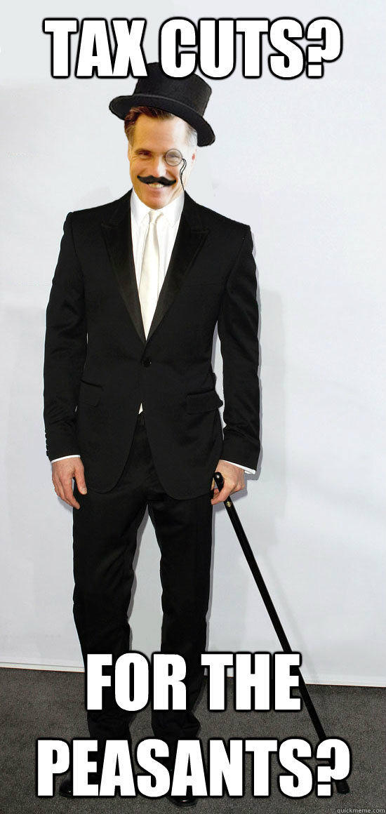 Tax cuts? For the peasants? - PompousRomney - quickmeme