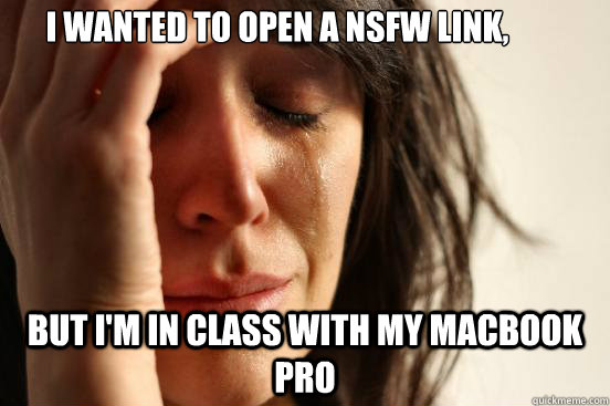 I wanted to open a NSFW link, but I'm in class with my Macbook pro - First World Problems ...