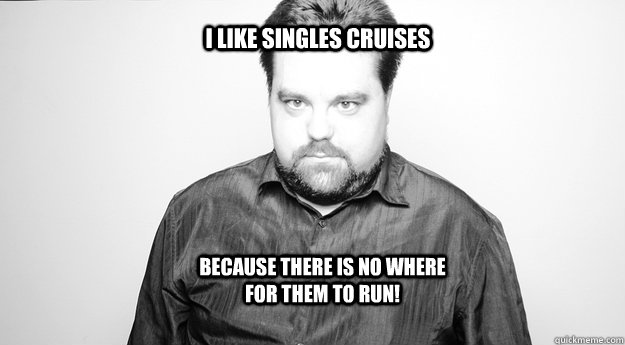 I like singles cruises Because There is no where for them to run! - Creepy Confessions - quickmeme