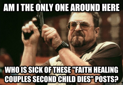 Am I the only one around here Who is sick of these "faith healing couples second child dies ...