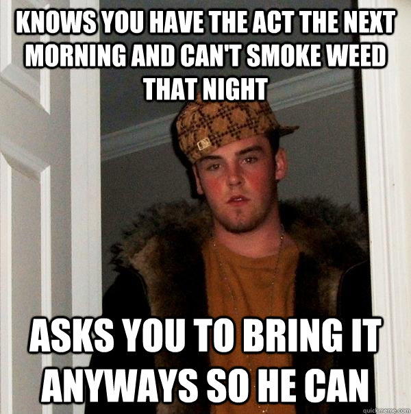 Knows you have the ACT the next morning and can't smoke weed that night Asks you to bring it ...