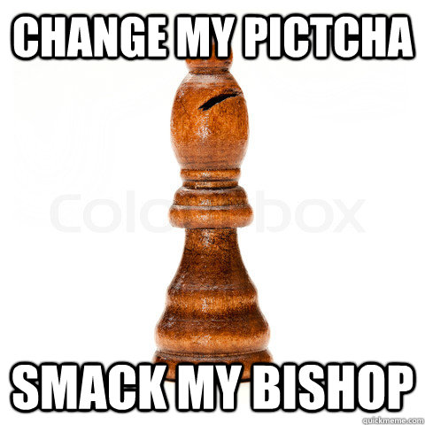Change my pictcha Smack my bishop - smack my bishop - quickmeme