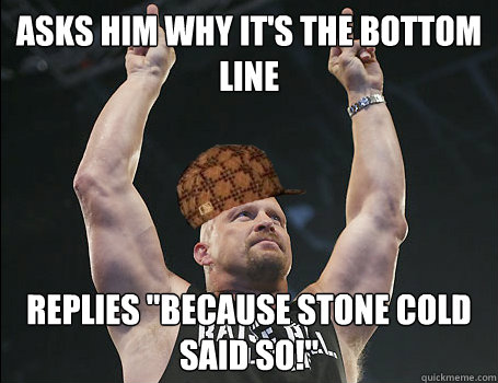 Asks him why it's the bottom line replies "because stone cold said so!" - Scumbag Stone Cold ...