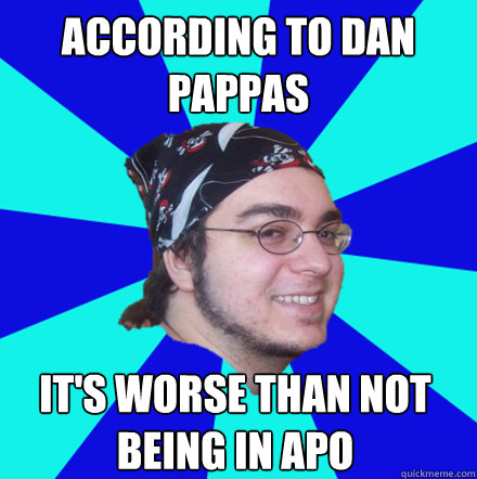 According to dan pappas it's worse than not being in apo - According to Dan Pappas - quickmeme