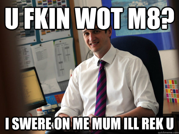 U fkin wot m8? I swere on me mum ill rek u - annoyed Jonesy - quickmeme