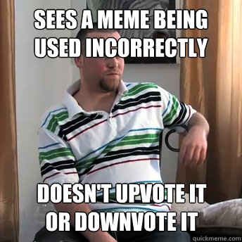sees a meme being used incorrectly doesn't upvote it or downvote it - Okay Guy Steve - quickmeme
