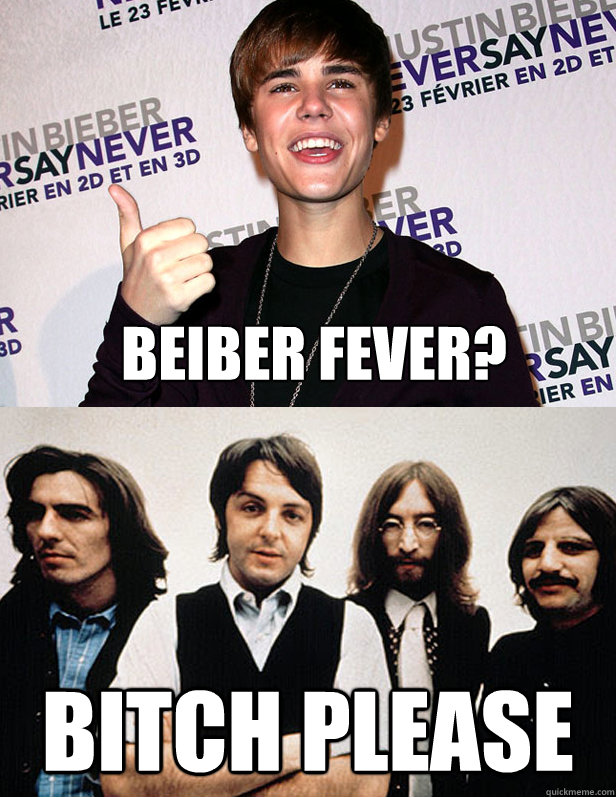 Beiber Fever? Bitch please - Beatles-Bieber - quickmeme