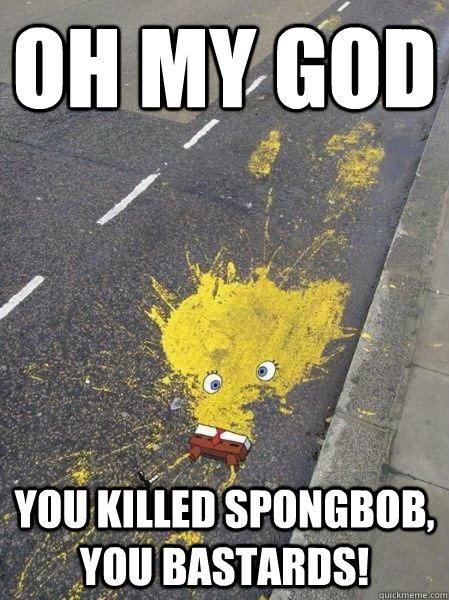 Oh my God You killed Spongbob, you bastards! - Misc - quickmeme
