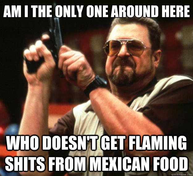 Am I the only one around here who doesn't get flaming shits from mexican food - Misc - quickmeme