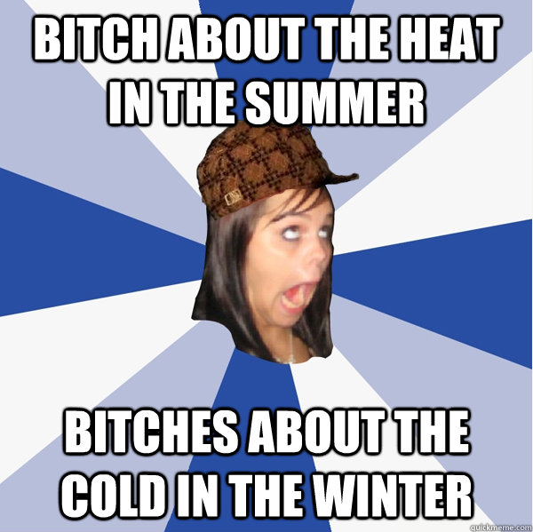 Bitch about the heat in the summer bitches about the cold in the winter - Annoying Scumbag ...