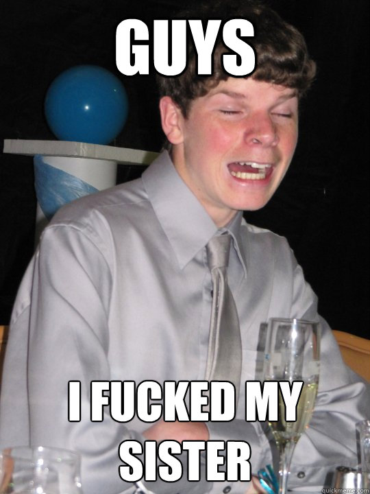 Guys I Fucked My Sister Drunken Mistakes Quickmeme