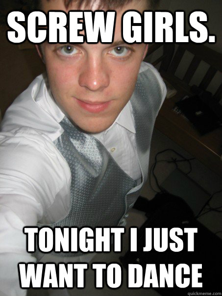 Screw Girls. Tonight I just want to Dance - Misc - quickmeme