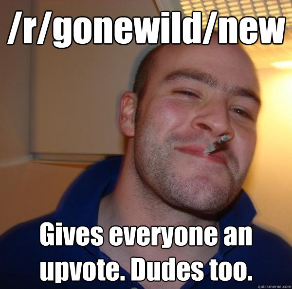/r/gonewild/new Gives everyone an upvote. Dudes too. - Misc - quickmeme