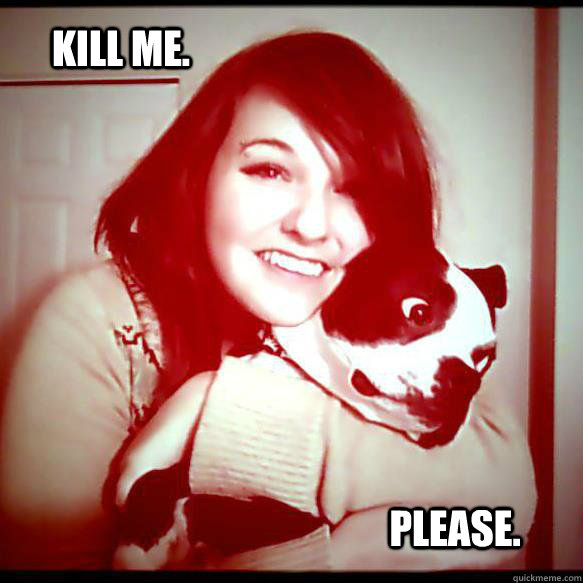 Kill me. Please. - Misc - quickmeme