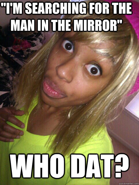 "I'm searching for the man in the mirror" WHO DAT? - Annoying Black Girl - quickmeme