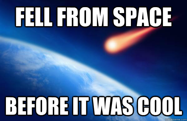 Fell from space before it was cool - Hipster Meteor - quickmeme