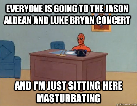 Everyone is going to the Jason Aldean and Luke Bryan concert And I'm just sitting here ...