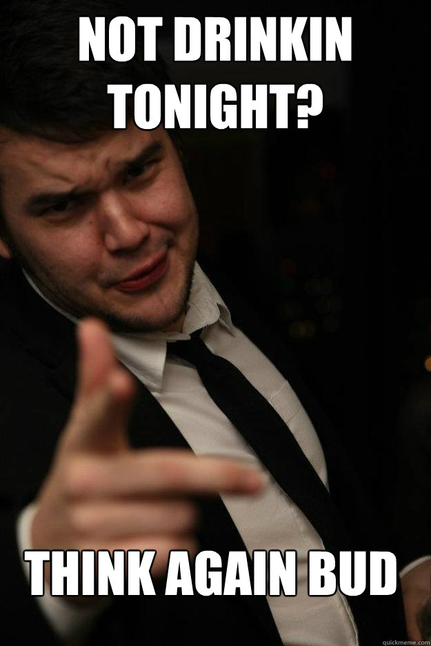 not drinkin tonight? think again bud - advice that keeps it real - quickmeme
