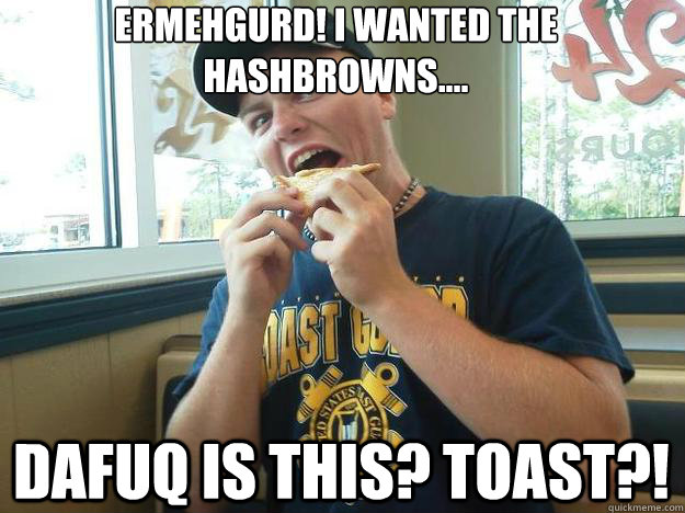 ERMEHGURD! I WANTED THE HASHBROWNS.... DAFUQ IS THIS? TOAST?! - Misc - quickmeme