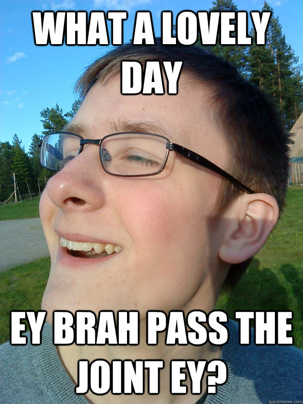 What a lovely day ey brah pass the joint ey? - Misc - quickmeme