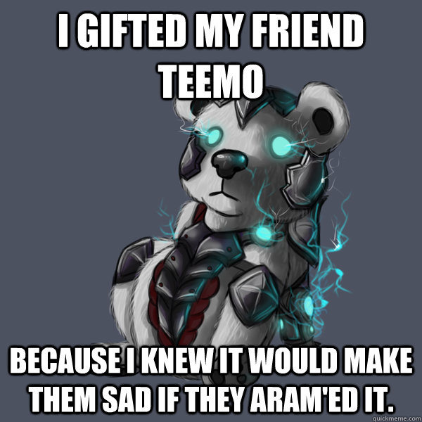 I gifted my friend Teemo Because I knew it would make them sad if they ARAM'ed it. - Misc ...