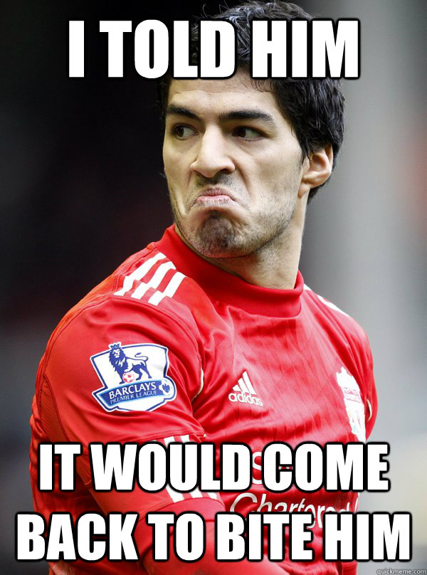 i told him It would come back to bite him - suarez NI - quickmeme