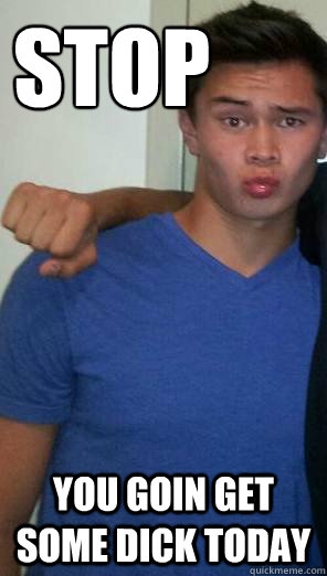 STOP You GOin Get Some Dick Today - Zack the Goon - quickmeme