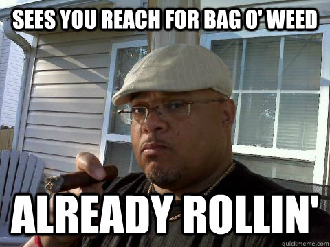 sees you reach for bag o' weed already rollin' - Ghetto Good Guy Greg - quickmeme