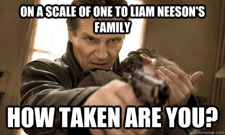 On a scale of one to Liam Neeson's family How taken are you? - Misc - quickmeme