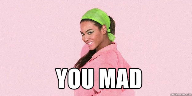 You mad - Beyonce You Mad - quickmeme