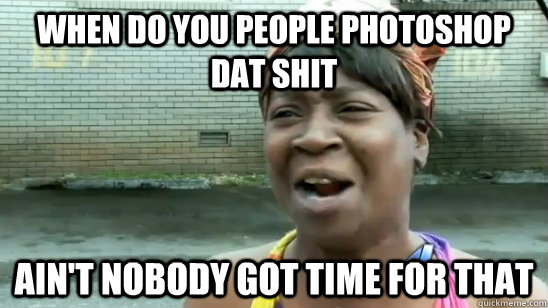 When do you people photoshop dat shit ain't nobody got time for that - Misc - quickmeme