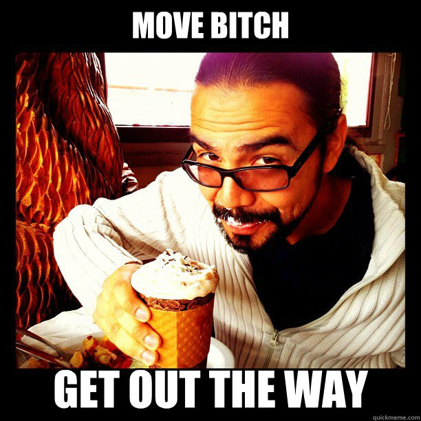 MOVE BITCH GET OUT THE WAY - Misc - quickmeme