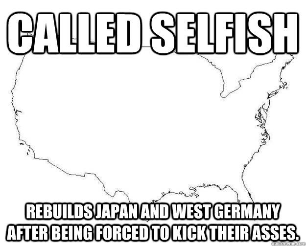 Called selfish Rebuilds Japan and West Germany after being forced to kick their asses ...