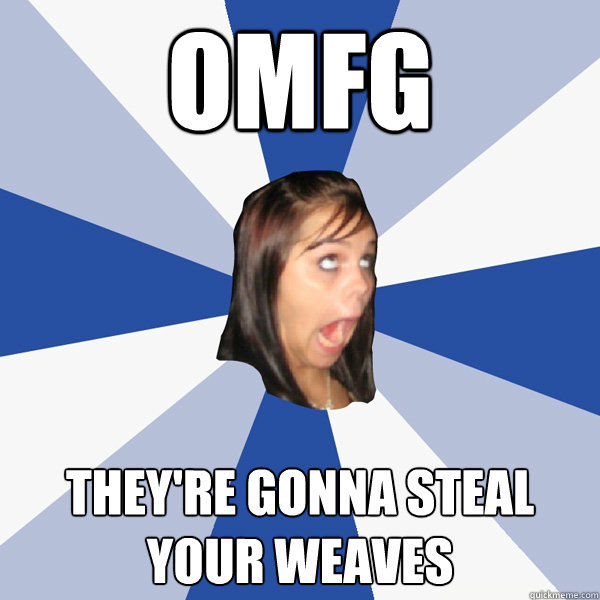 OMFG they're gonna steal your weaves - Annoying Facebook Girl - quickmeme