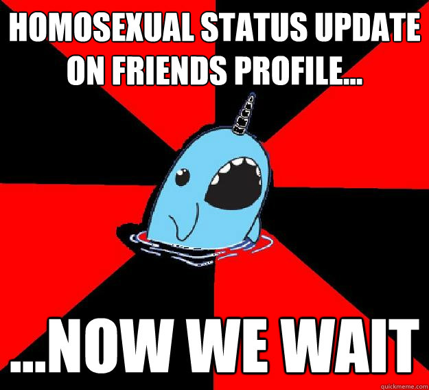 homosexual status update on friends profile... ...now we wait - Nefarious Narwahl - quickmeme