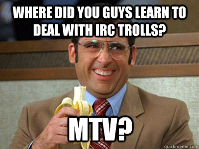 Where did you guys learn to deal with IRC trolls? MTV? - Misc - quickmeme