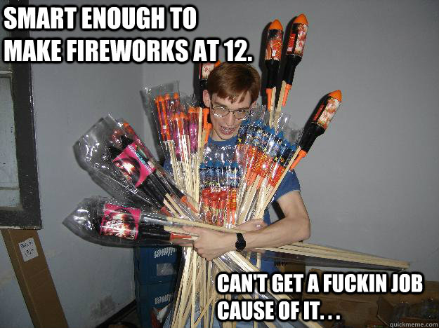 Smart enough to make fireworks at 12. Can't get a fuckin job cause of it. . . - Crazy Fireworks ...