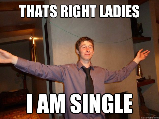 thats right ladies i am single - Misc - quickmeme