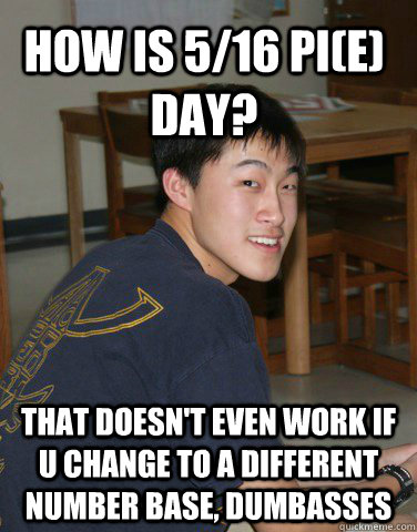 how is 5/16 pi(e) day? that doesn't even work if u change to a different number base, dumbasses ...