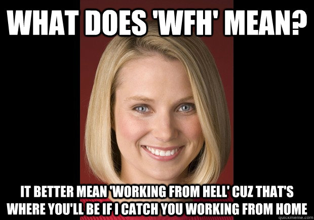 WHAT DOES 'WFH' MEAN? IT BETTER MEAN 'WORKING FROM HELL' CUZ THAT'S WHERE YOU'LL BE IF I CATCH ...