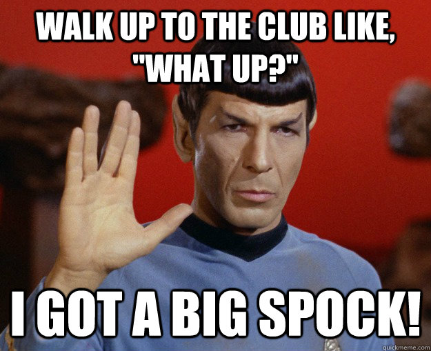 Walk up to the club like, "What up?" I got a big spock! - Cocky Spock - quickmeme