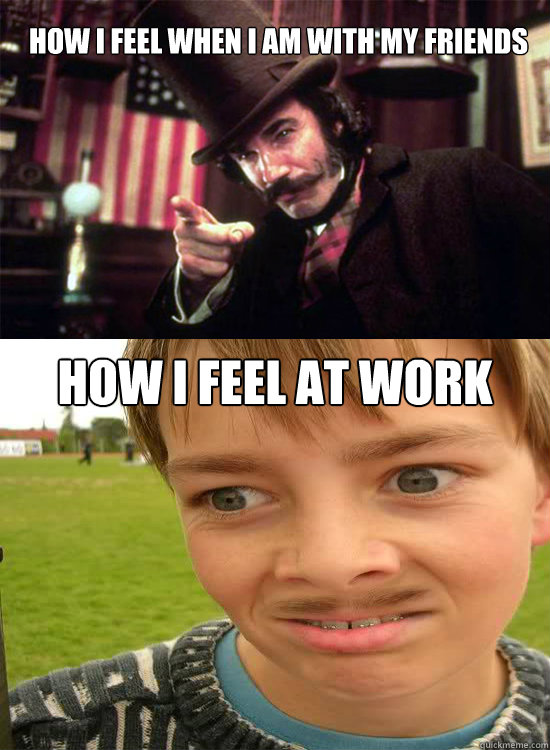 How I feel when I am with my friends How I feel at work - Misc - quickmeme