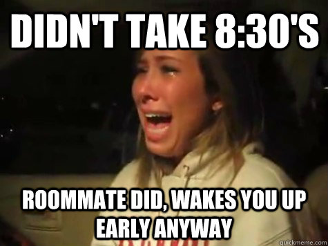 Didn't take 8:30's Roommate did, wakes you up early anyway - college probs - quickmeme