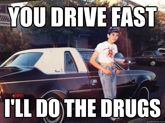 You drive fast I'll do the drugs - Misc - quickmeme