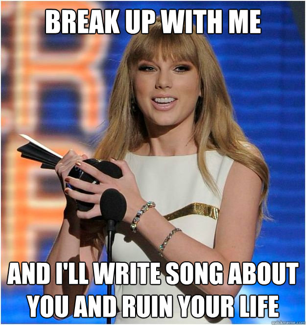 break up with me and i'll write song about you and ruin your life - Taylor Swift, Annoying as ...