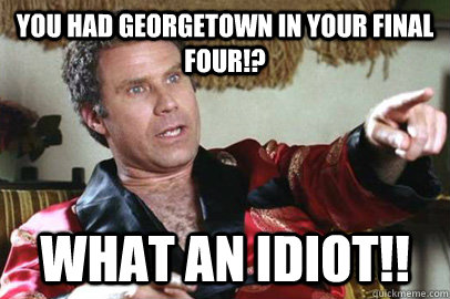 You had Georgetown in your final four!? What an Idiot!! - Misc - quickmeme