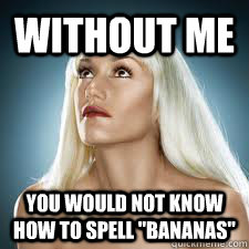 without me you would not know how to spell "bananas" - Misc - quickmeme