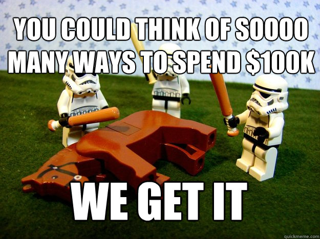 You could think of soooo many ways to spend $100k we get it - Misc - quickmeme